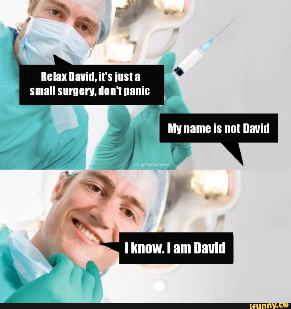 Relax David, it's just small surgery, don't panic My name is not David ...