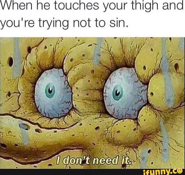 Winen he touches your thigh ana you're trying not to sin. don't need it ...