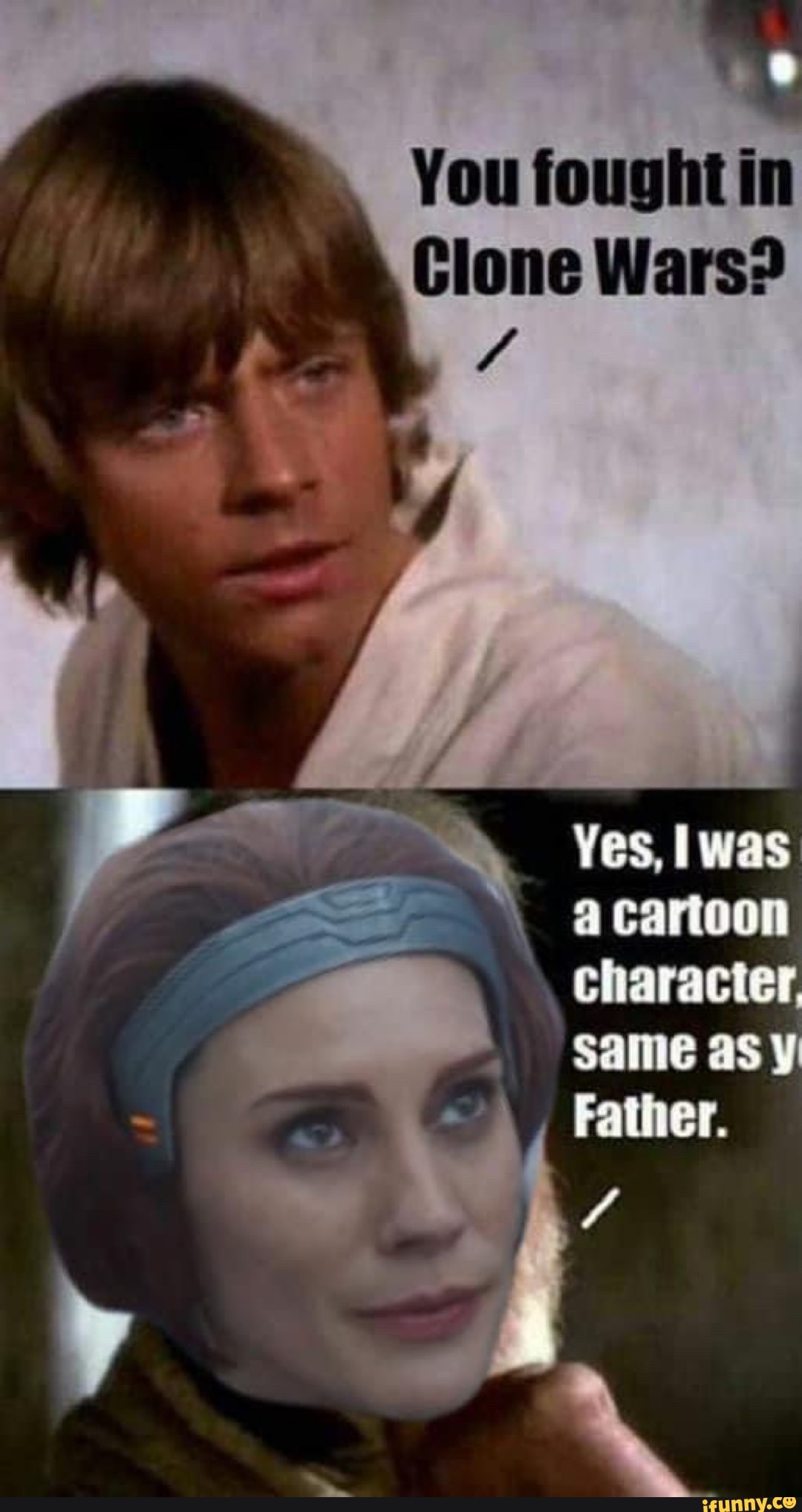 You fought in Clone Wars? Yes, WAS cartoon character, AS same Father ...