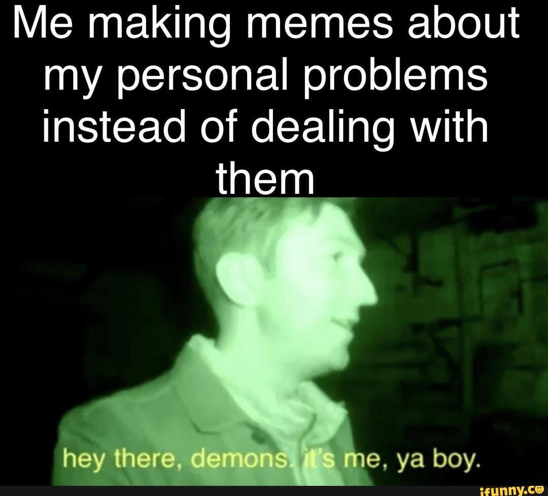 Me making memes about my personal problems instead of dealing with them ...