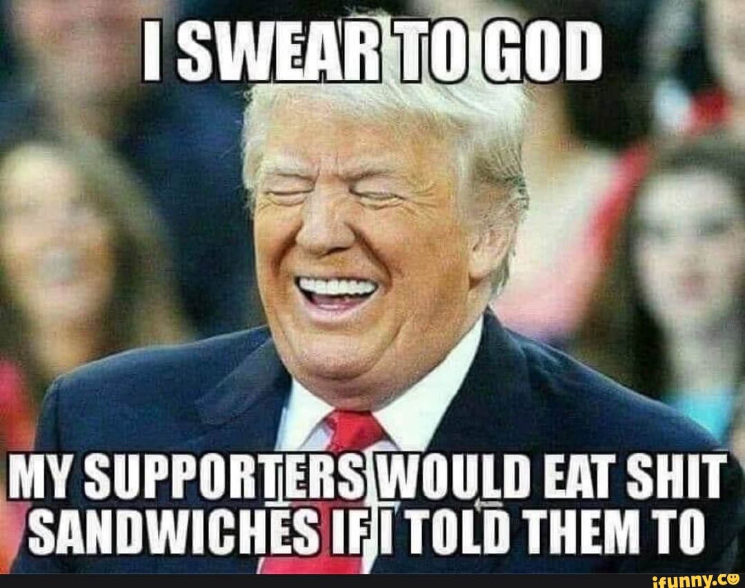 SWEAR MY SUPPORTERS WOULD EAT SHIT' SANDWICHES TOLD THEM TO - iFunny