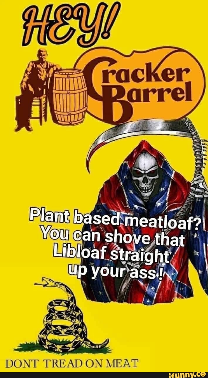 Plant based meatioaf? You can shove that Libloaf straight your ass. TA ...