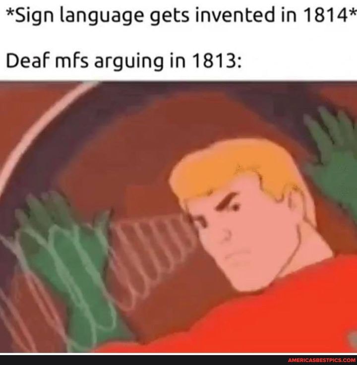 *Sign language gets invented in 1814 Deaf mfs arguing in 1813 ...