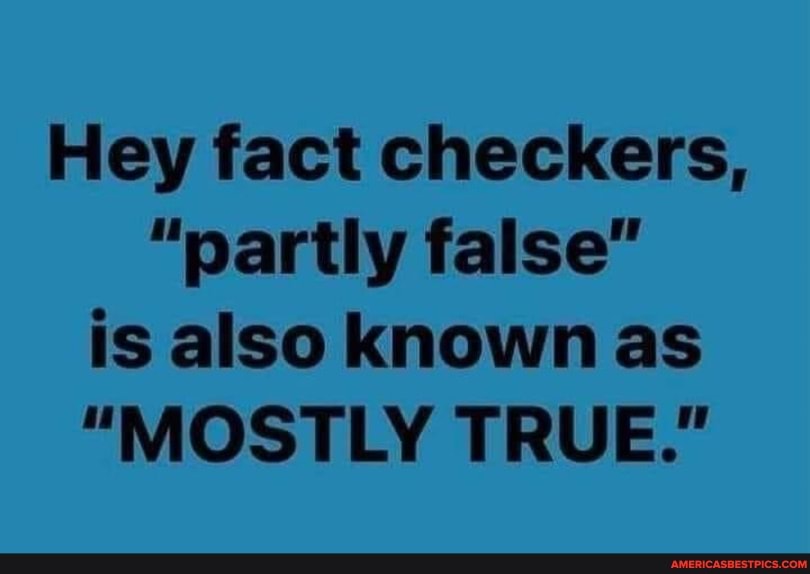 Hey fact checkers, "partly false" is also known as "MOSTLY TRUE ...