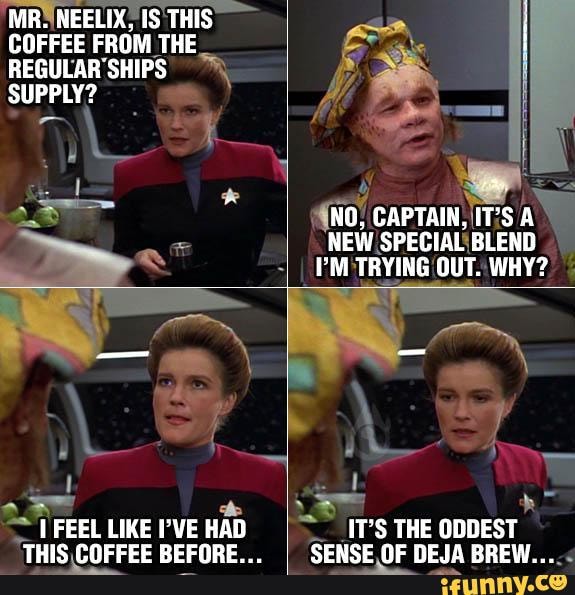 MR. NEELIX, IS THIS COFFEE FROM THE REGULAR SHIPS SUPPLY? NO, CAPTAIN ...