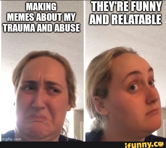 MAKING THEY'RE FUNNY MEMES ABOUT MY TRAUMA MEMES AND ABUsE I AND ...