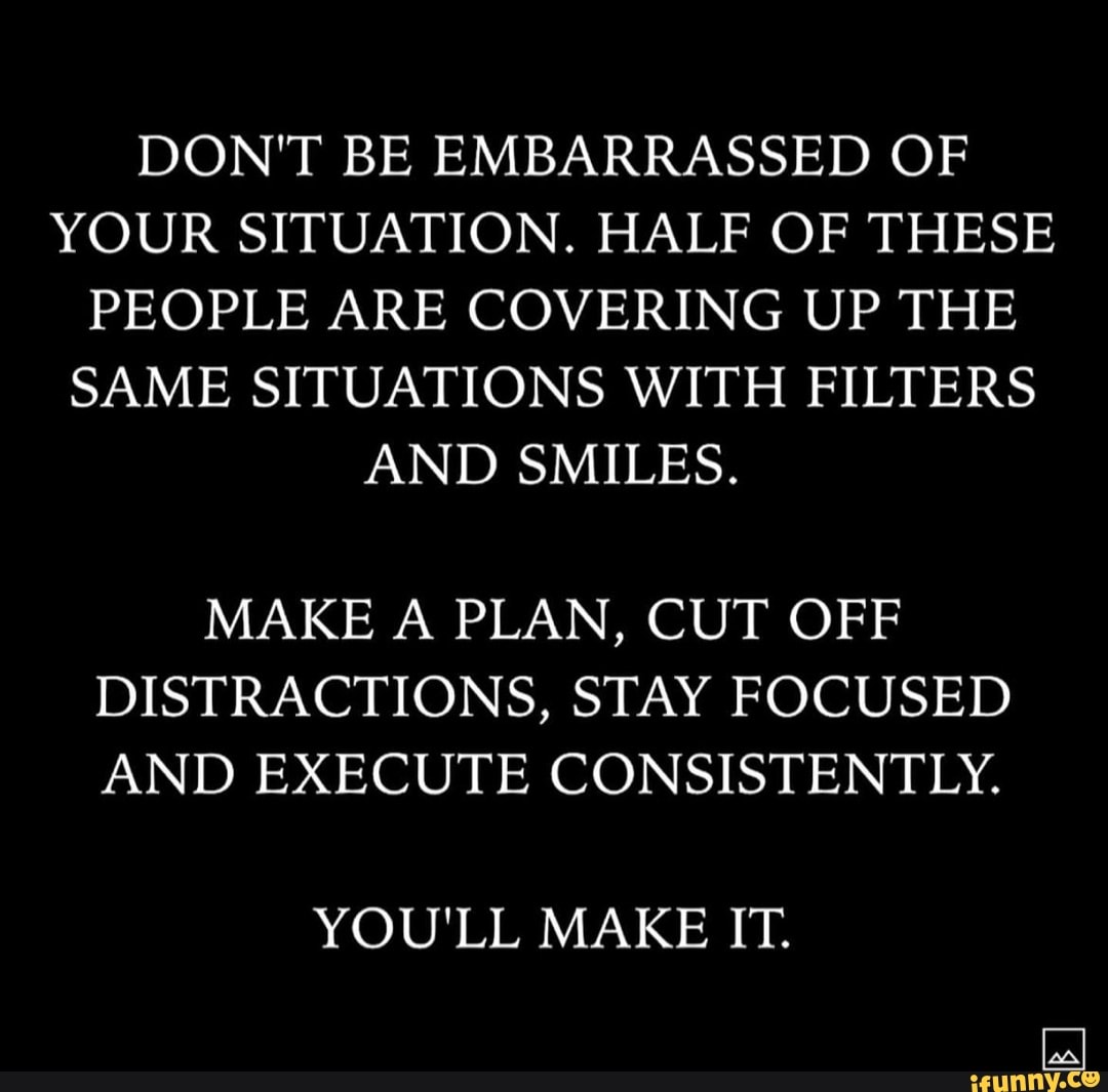 DON'T BE EMBARRASSED OF YOUR SITUATION. HALF OF THESE PEOPLE ARE ...