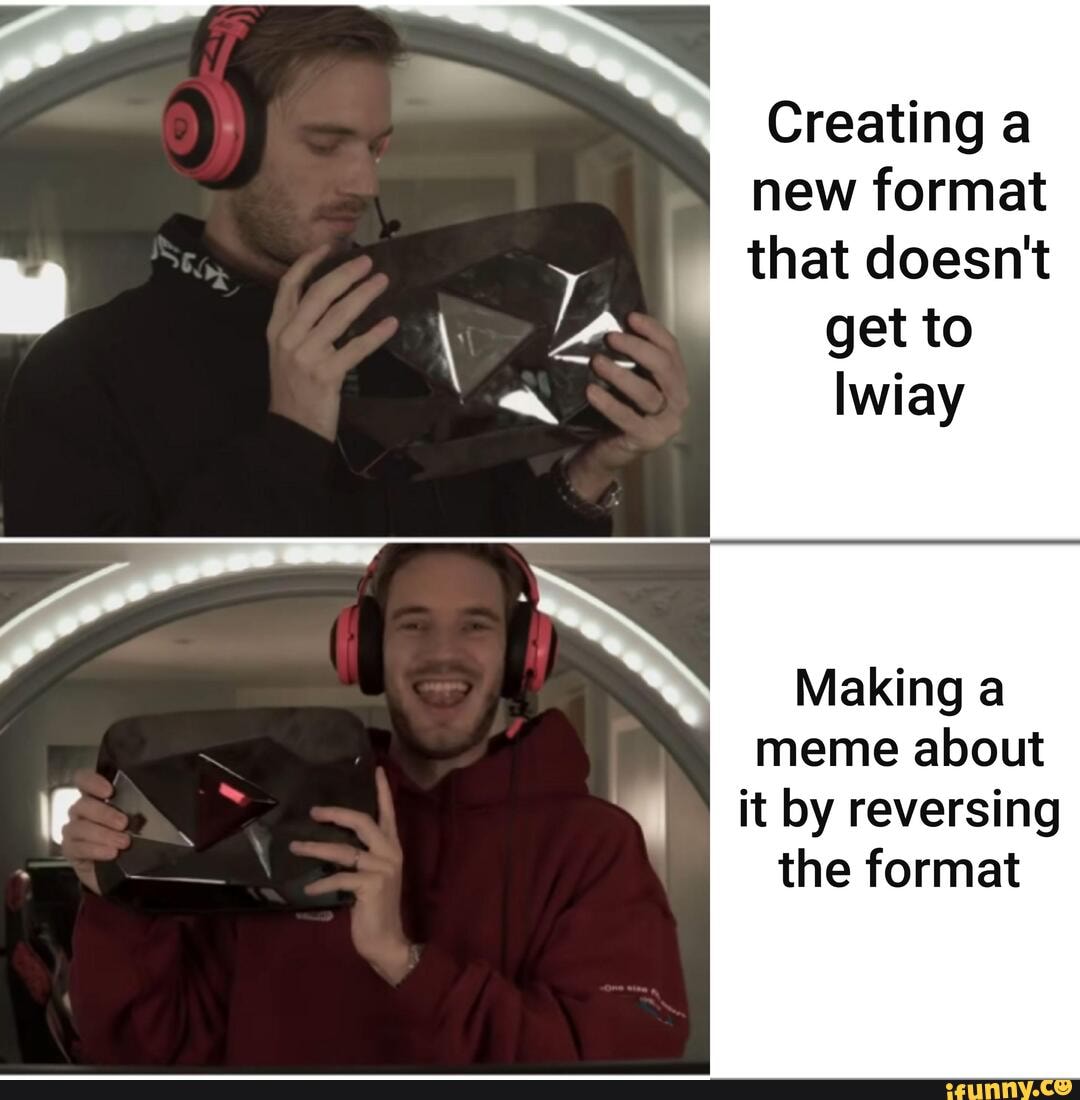 Creating a new format that doesn't get to Making a meme about it by ...
