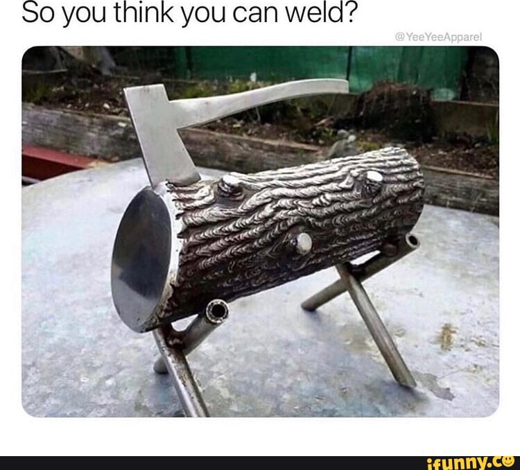 SO you think you can weld'? - iFunny
