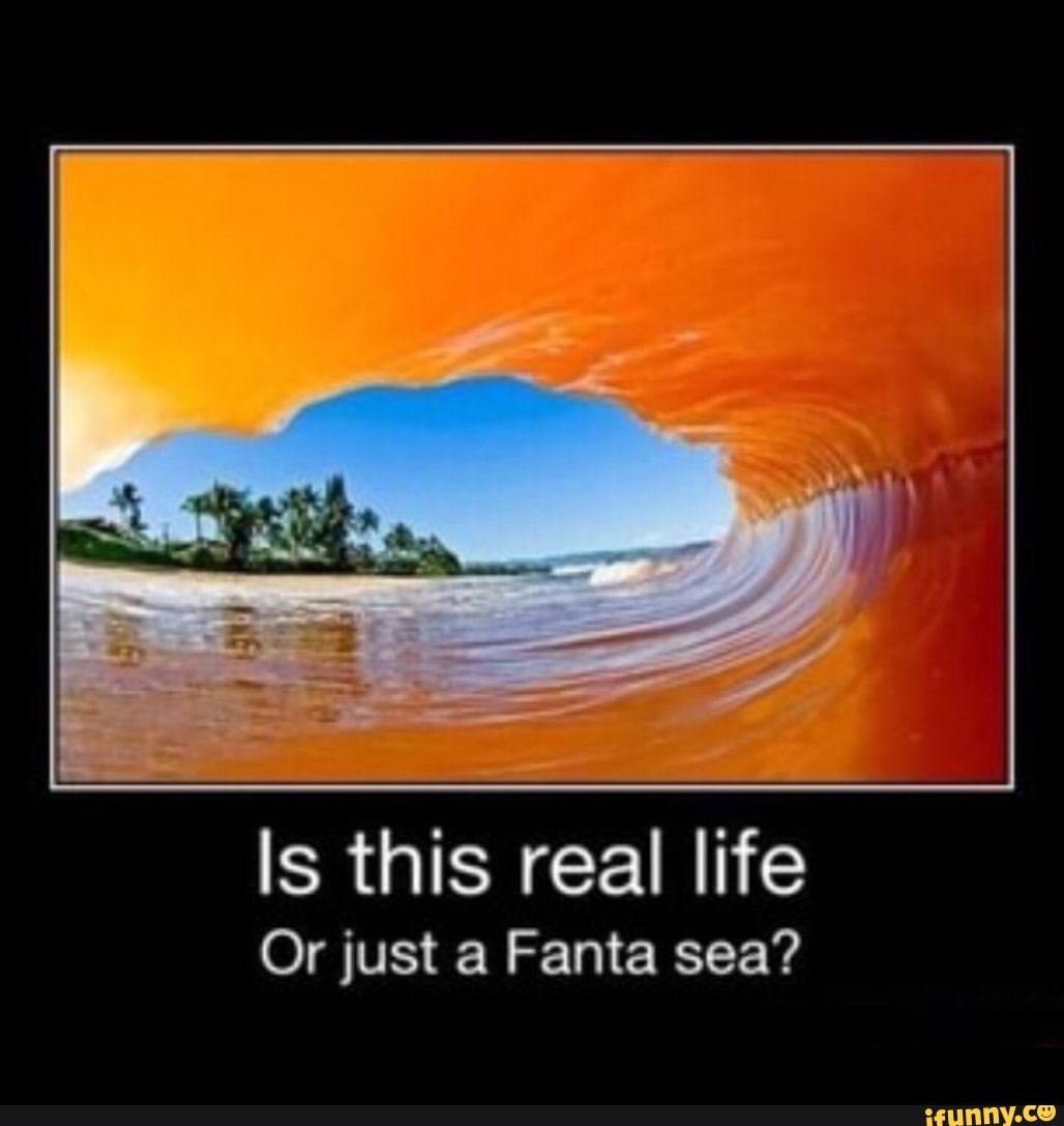 Is this real life Or just a Fanta sea? - iFunny