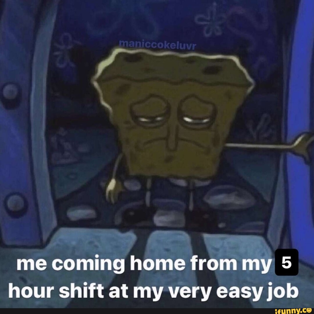 Me coming home from my 5 hour shift at my very easy job - iFunny