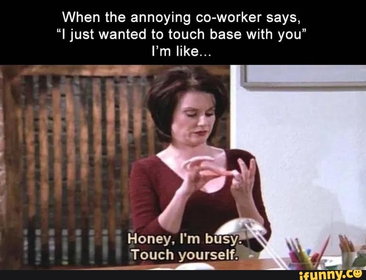 When the annoying co-worker says, "I just wanted to touch base with you ...