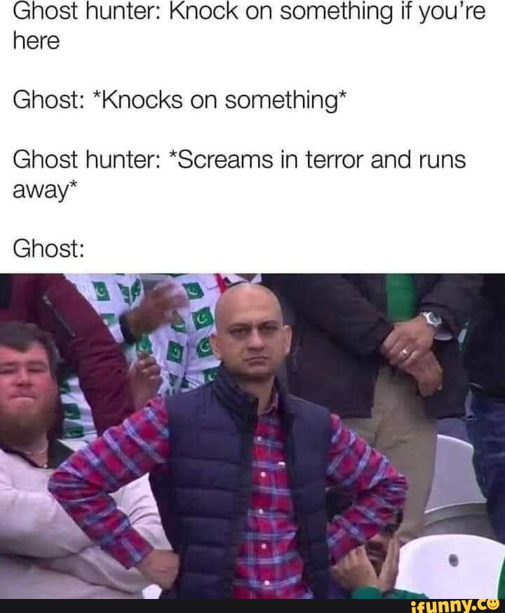 Ghost hunter: Knock on something if you're here Ghost: *Knocks on something* Ghost: Ghost hunter ...