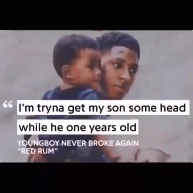 I'm tryna get my son some head while he one years old - )