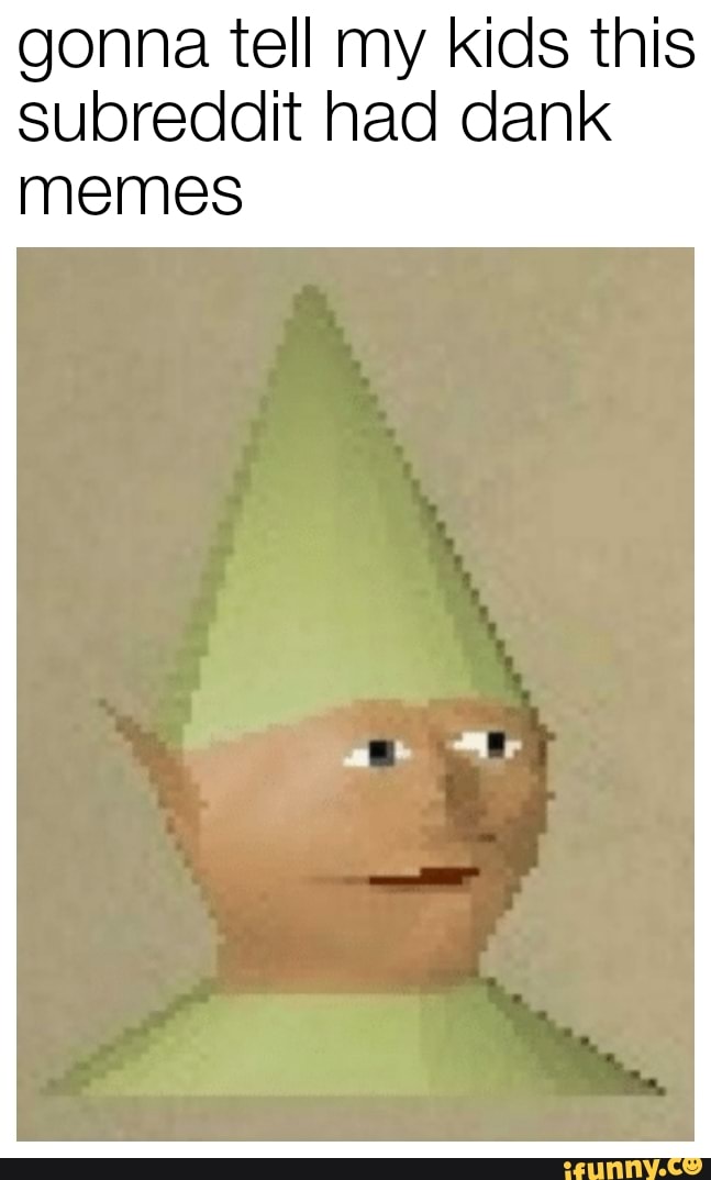 Gonna tell my kids this subreddit had dank memes - iFunny