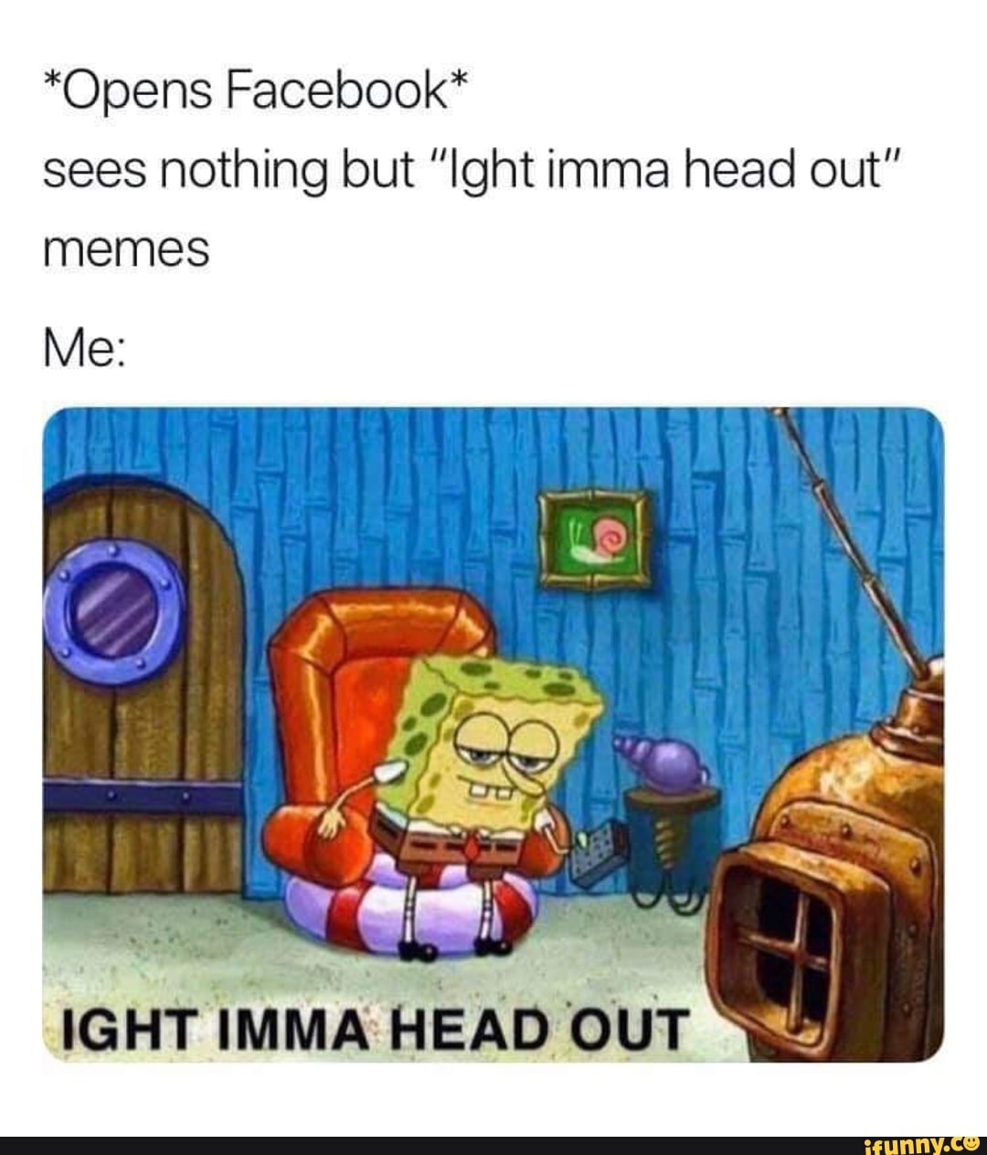 *Opens Facebook* sees nothing but “Ight imma head out” memes Me: - iFunny