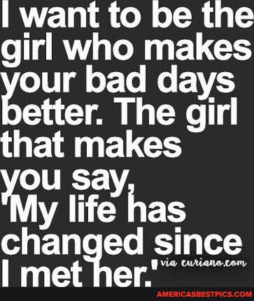 I want to be the girl who makes your bad days etter. The girl that ...