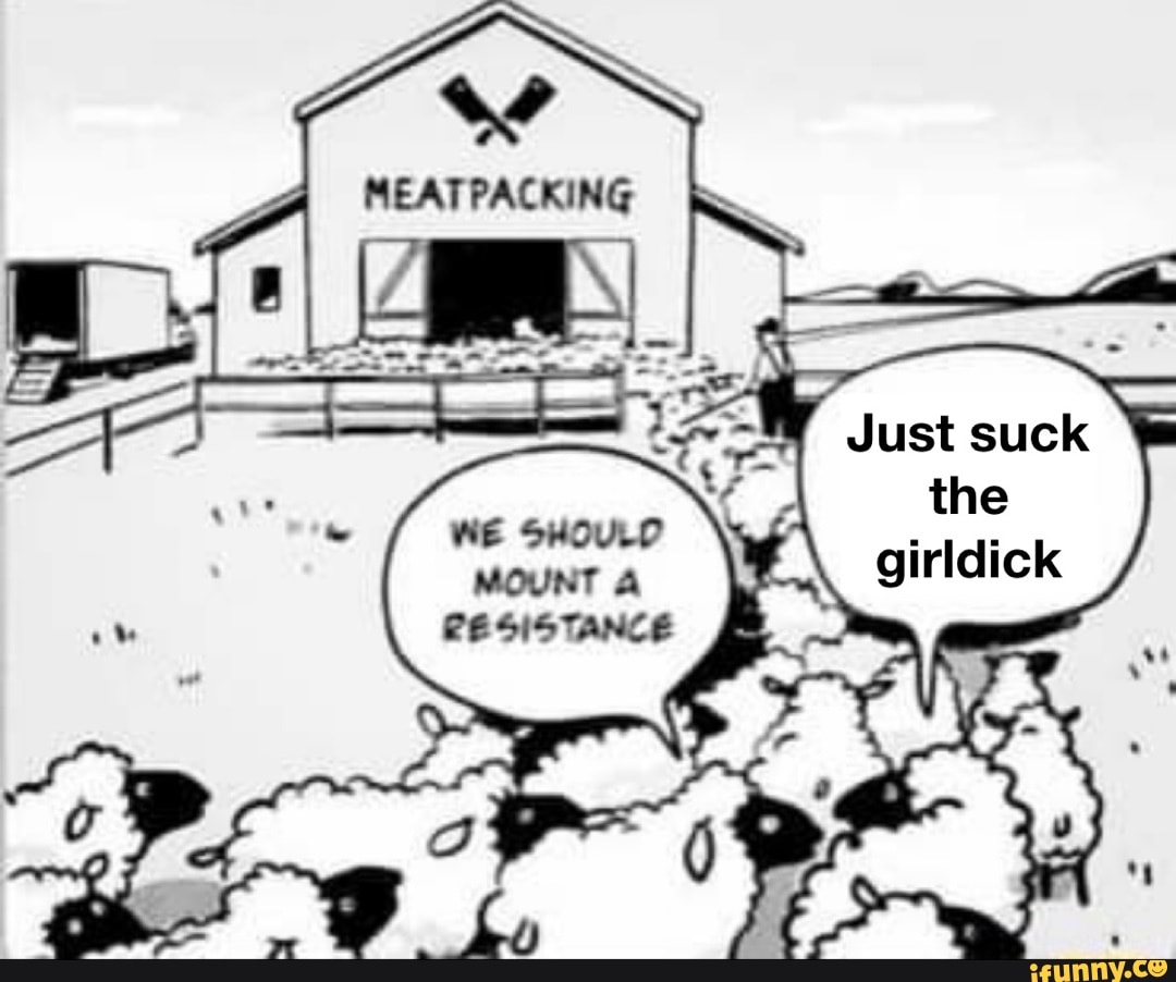 Meatpacking Just Suck The Girldick We Should Mount A Resistance Ifunny