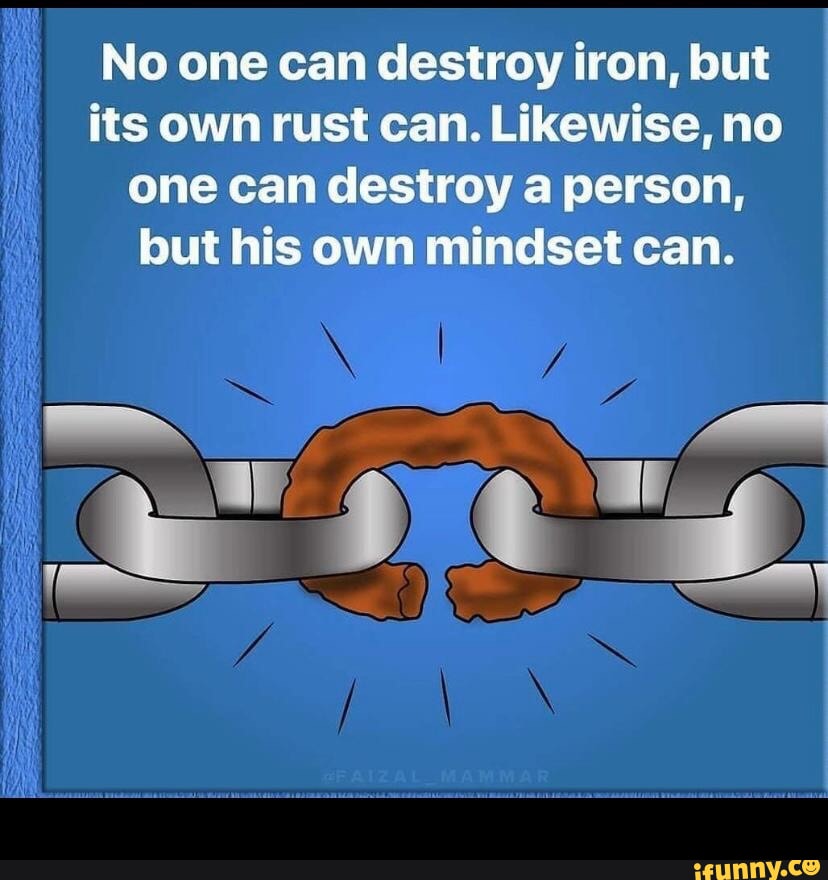 No one can destroy iron, but its own rust can. Likewise, no one can ...