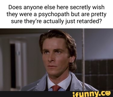 Does anyone else here secretly wish they were a psychopath but are ...