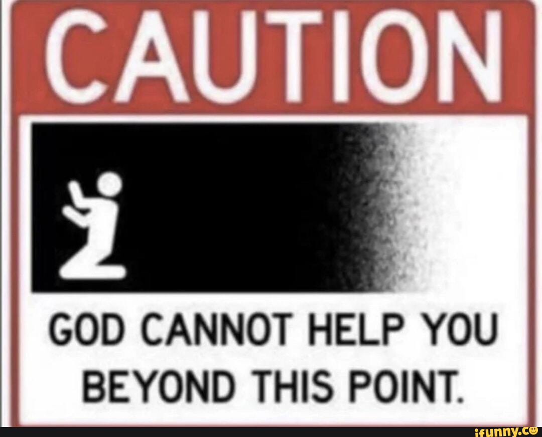 CAUTION I GOD CANNOT HELP YOU BEYOND THIS POINT. - iFunny