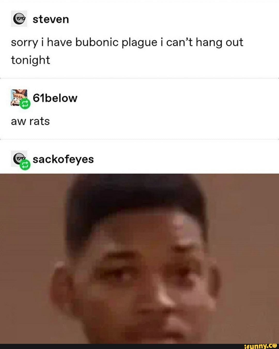 @ steven sorry i have bubonic plague i can't hang out tonight aw rats ...