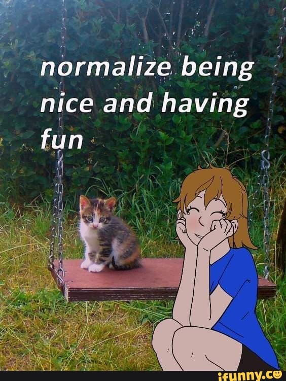 Normalize being nice and having fun - iFunny