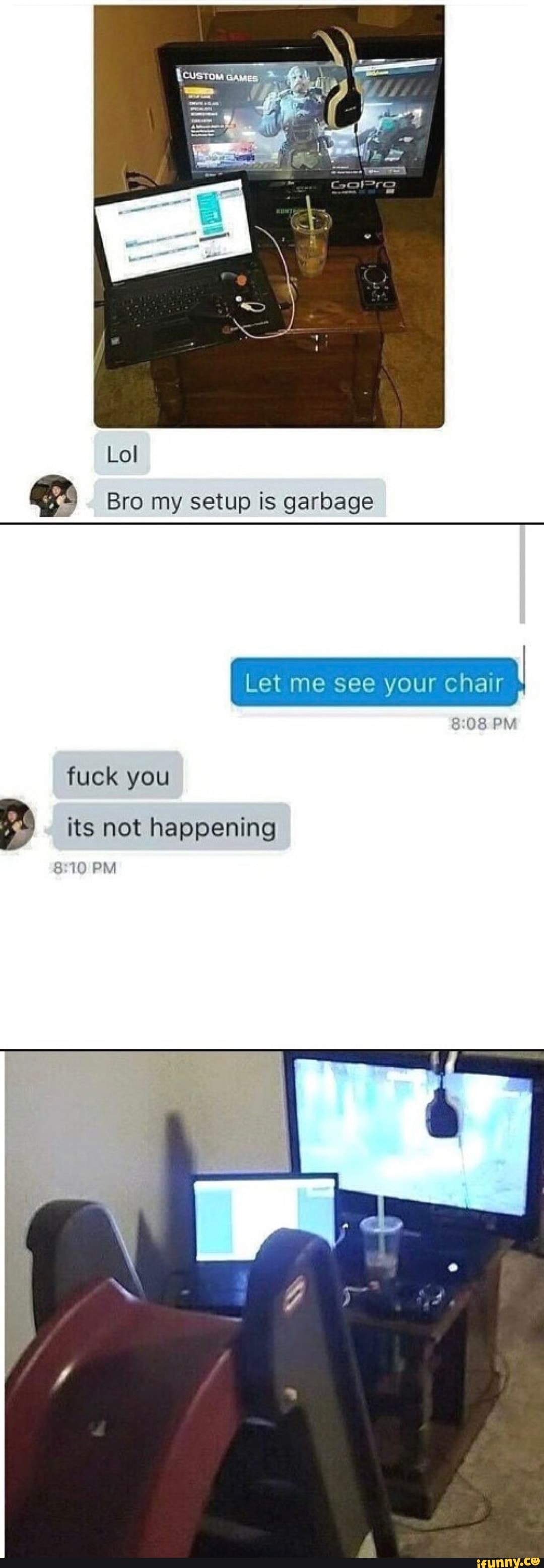 Lol Bro my setup is garbage Let me see your chair PM fuck you its not ...
