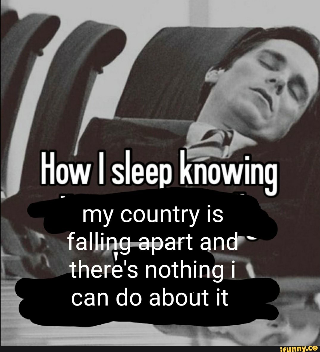 How I sleep knowing my country is falling apart and there's nothing I ...
