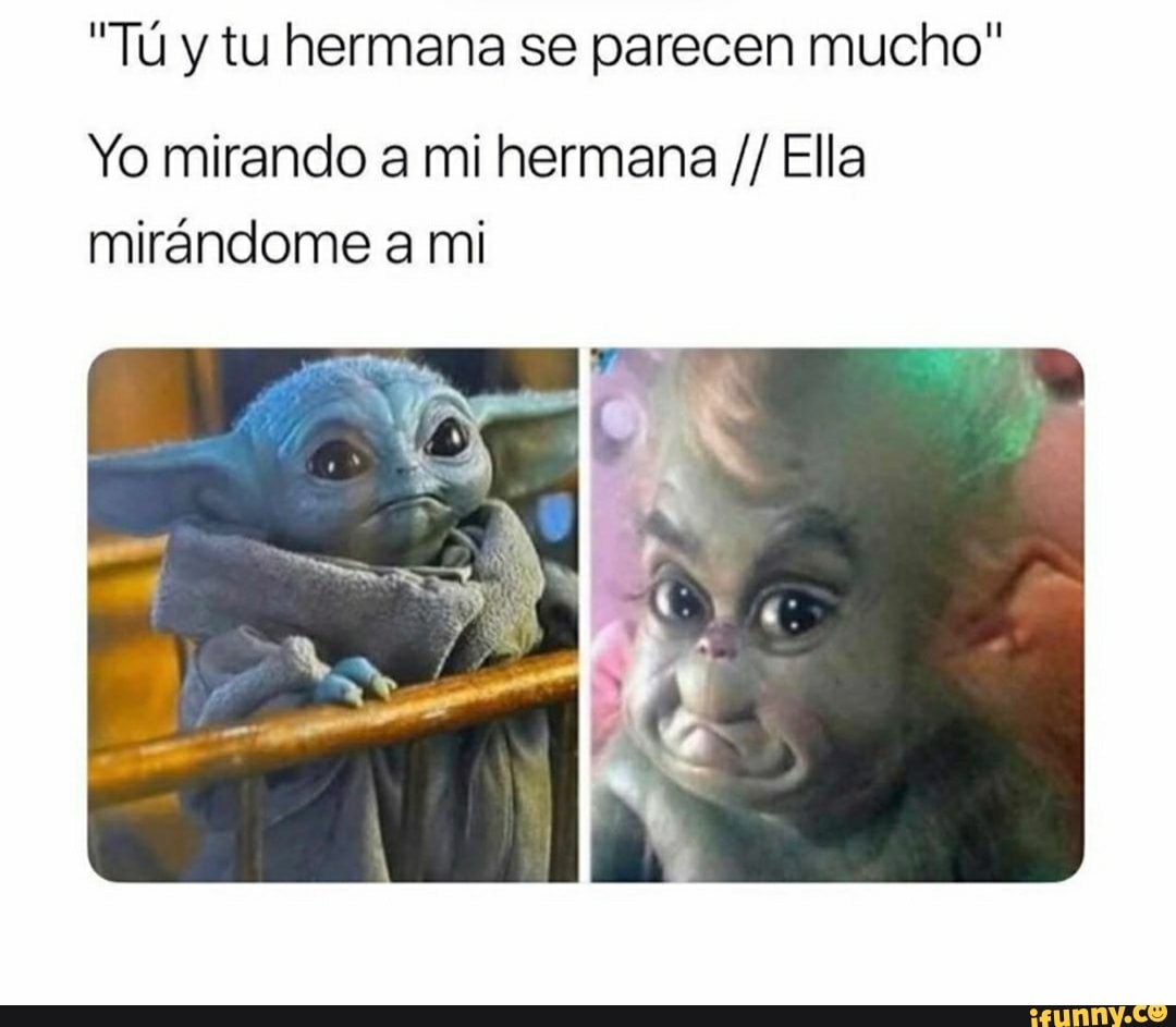 "Tú y tu hermana se parecen mucho" Yo mirando a mi hermana Ella ...