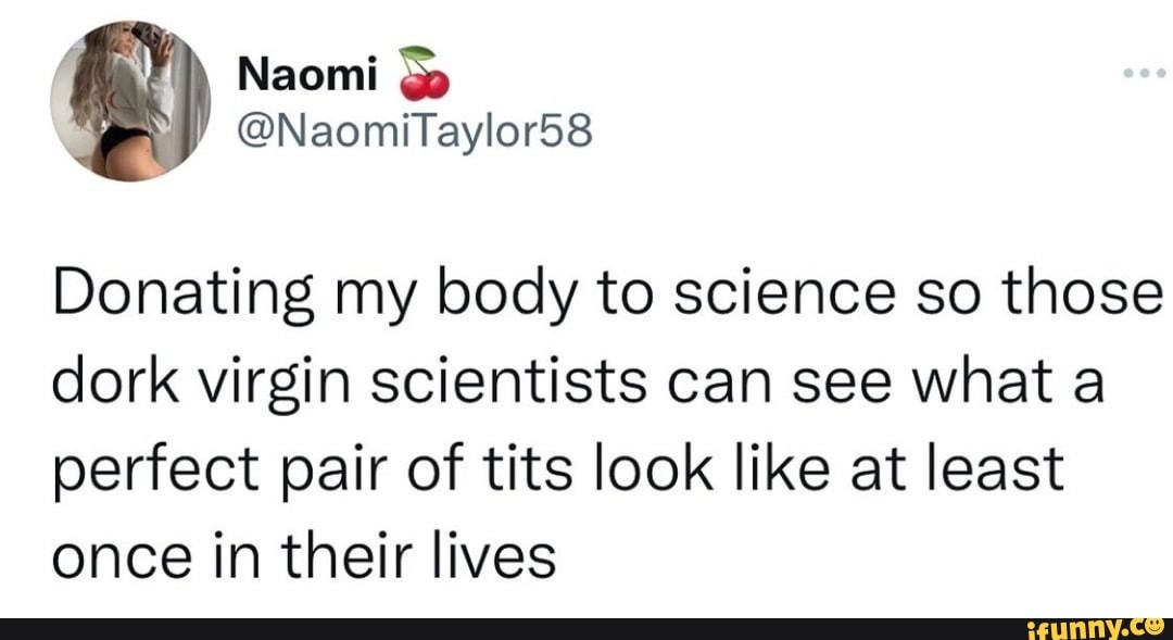 Naomi Donating my body to science so those dork virgin scientists can ...