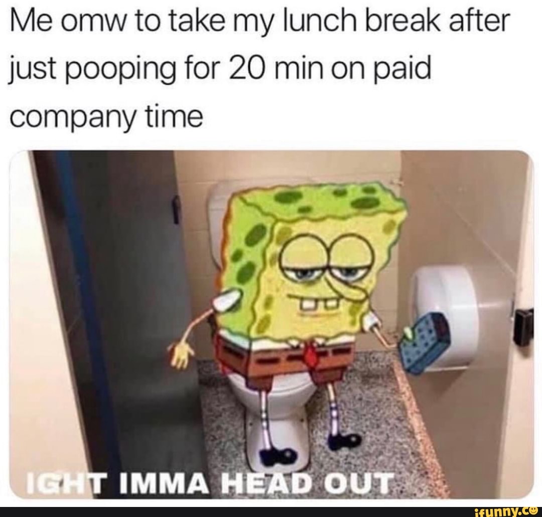 Me omw to take my lunch break after just pooping for 20 min on paid ...