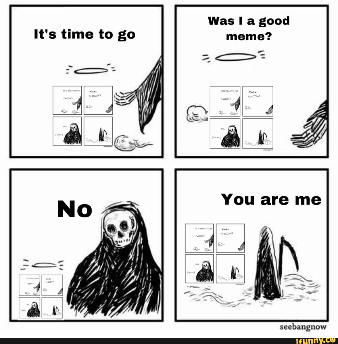 Was a good It's time to go meme? YOU are An seebangnow - iFunny