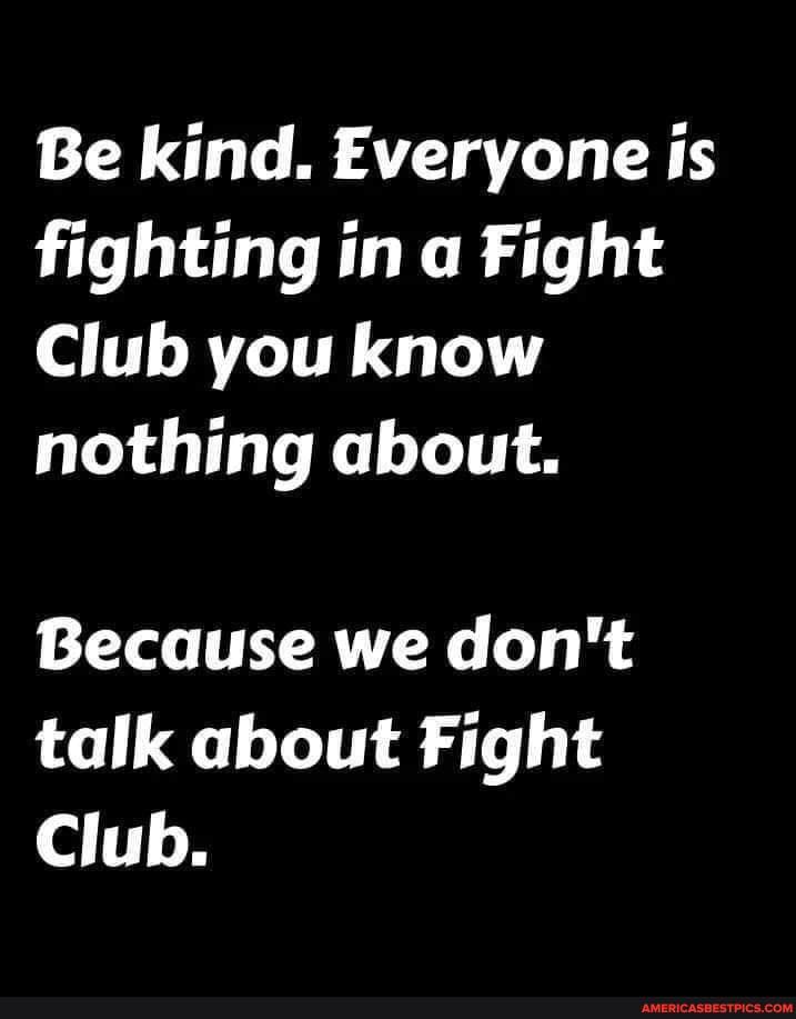 Be kind. Everyone is fighting in a Fight Club you know nothing about ...