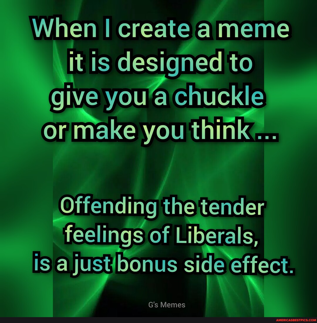 When I create a meme it is designed to give you chuckle or, make you ...