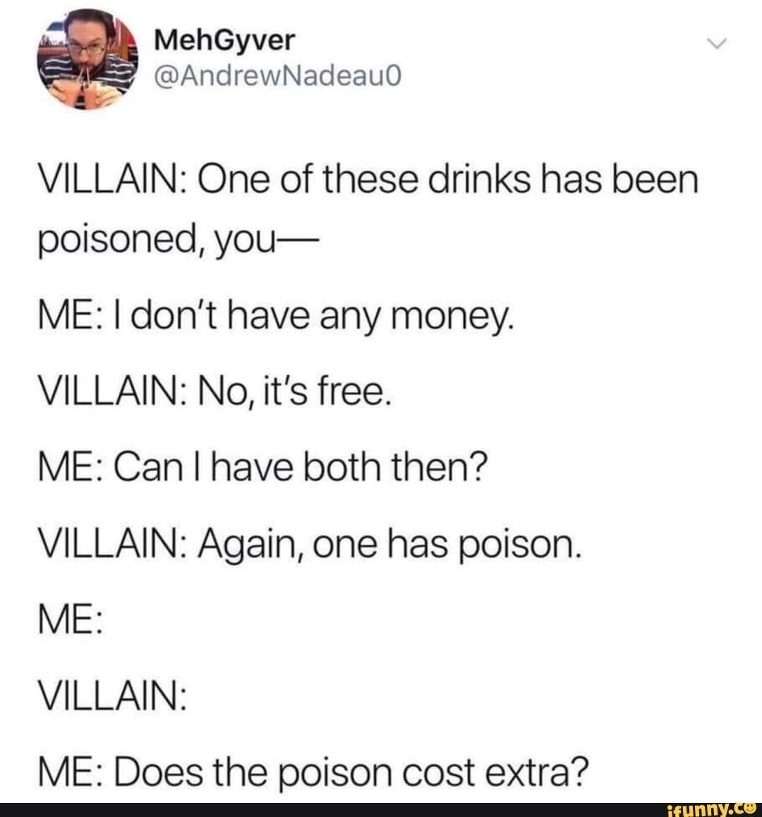VILLAIN: One of these drinks has been poisoned, you- ME: I don’t have ...