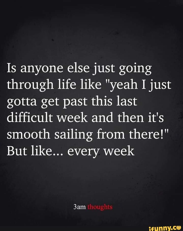 Is anyone else just going through life like "yeah I just gotta get past ...