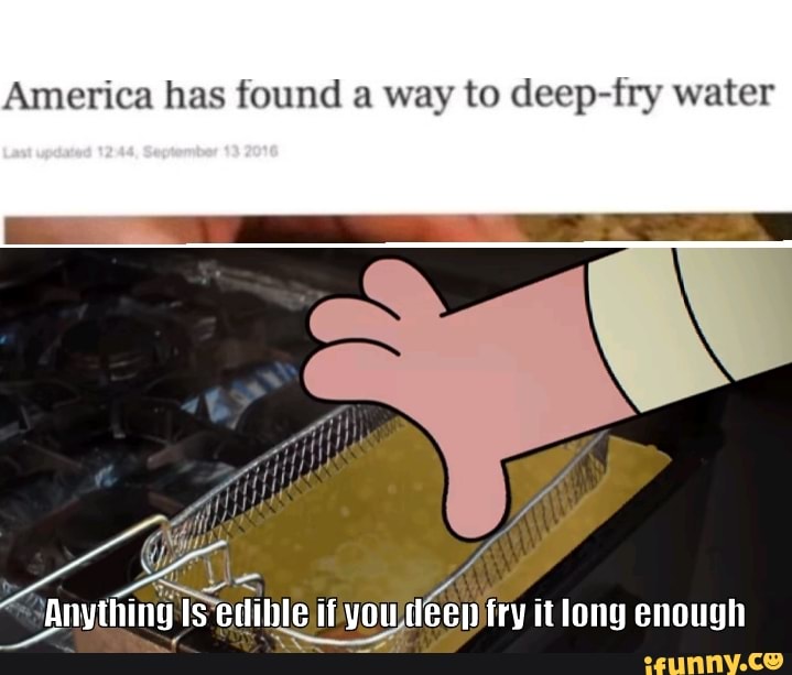America has found way to deep-fry water Anything Is edible if you deep ...