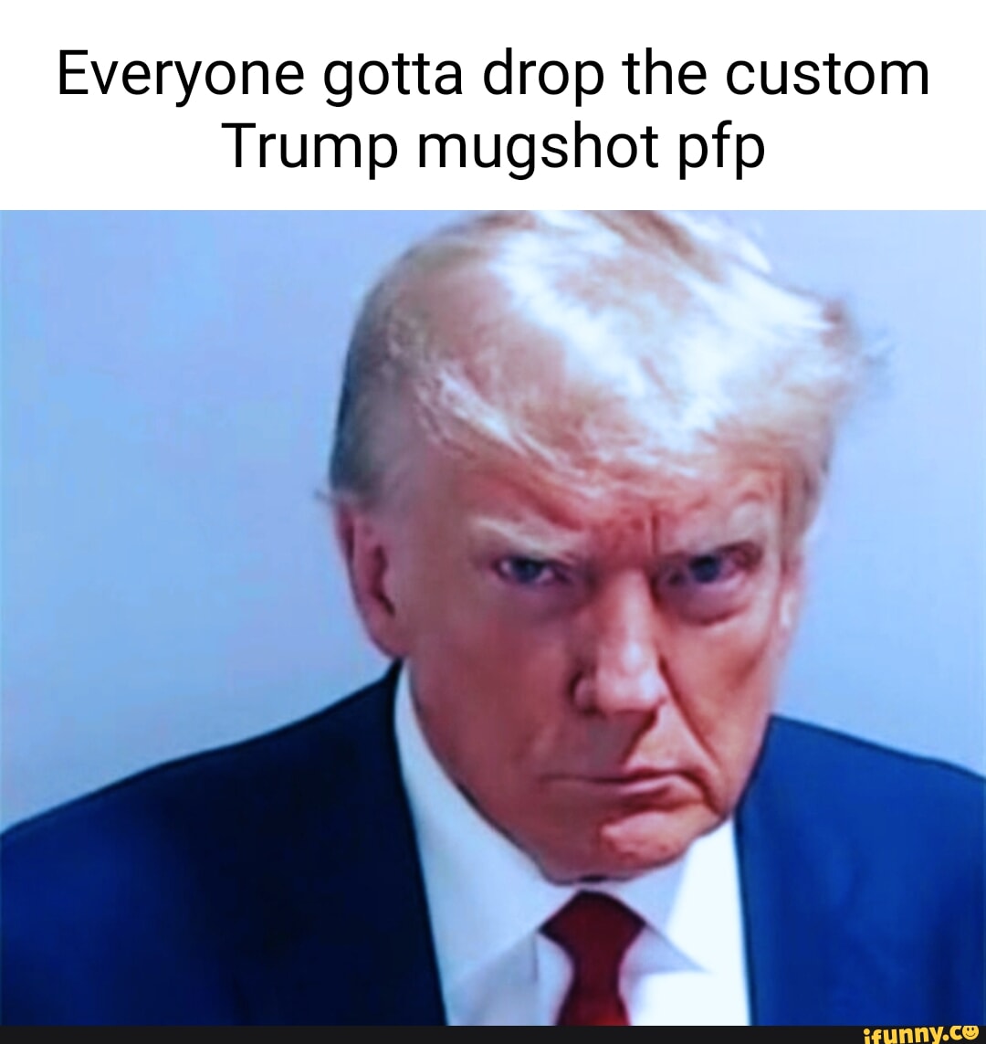 Everyone gotta drop the custom Trump mugshot pfp - iFunny