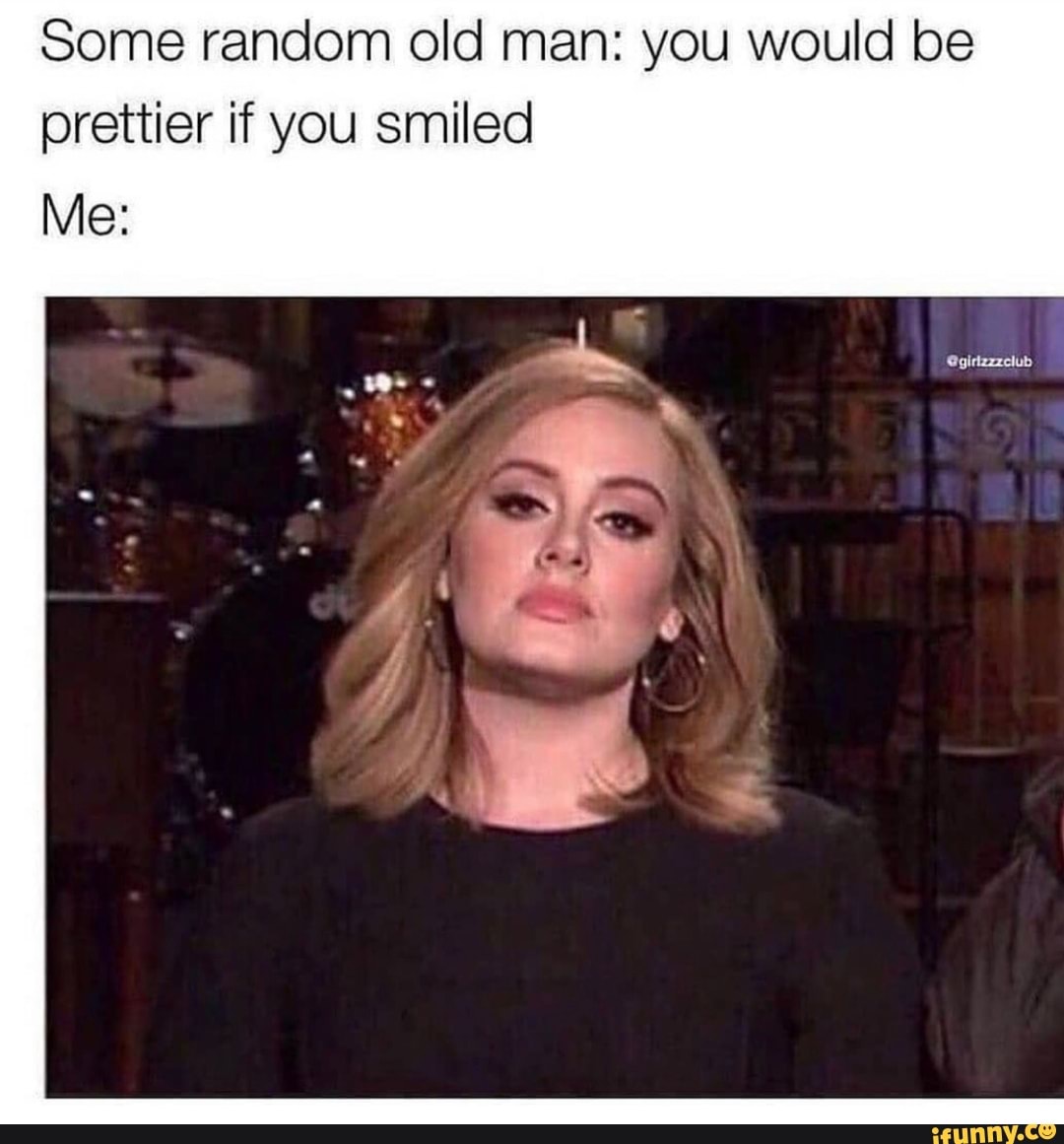 Some random old man: you would be prettier if you smiled - iFunny