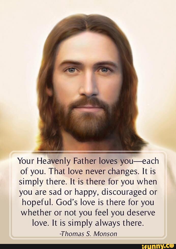 Your Heavenly Father loves you-each of you. That love never changes. It ...