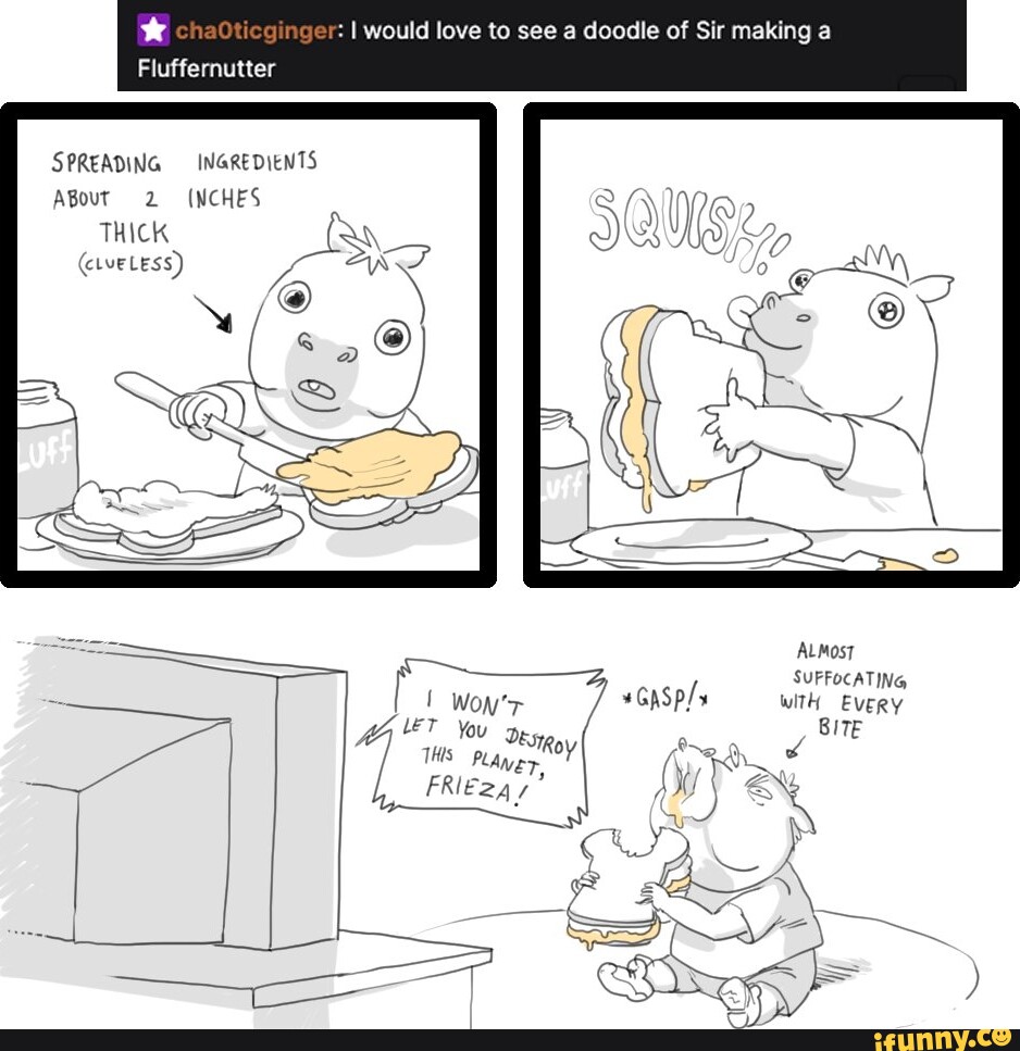 : I would love to see a doodle of Sir making a Fluffernutter SPREADING ...