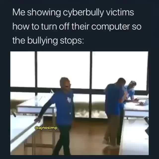 Me showing cyberbully victims how to turn off their computer so the ...