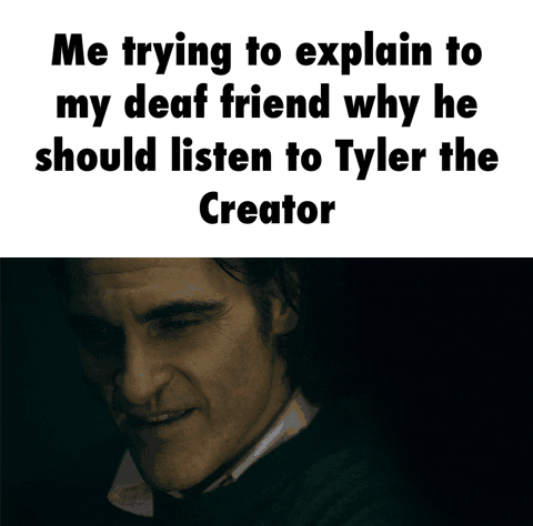 Me trying to explain to my deaf friend why he should listen to Tyler ...