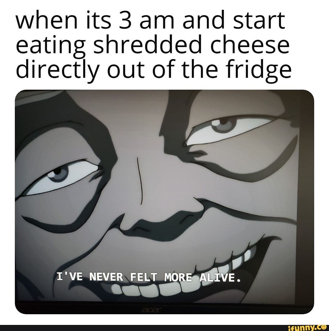 When its 3 am and start eating shredded cheese directly out of the ...