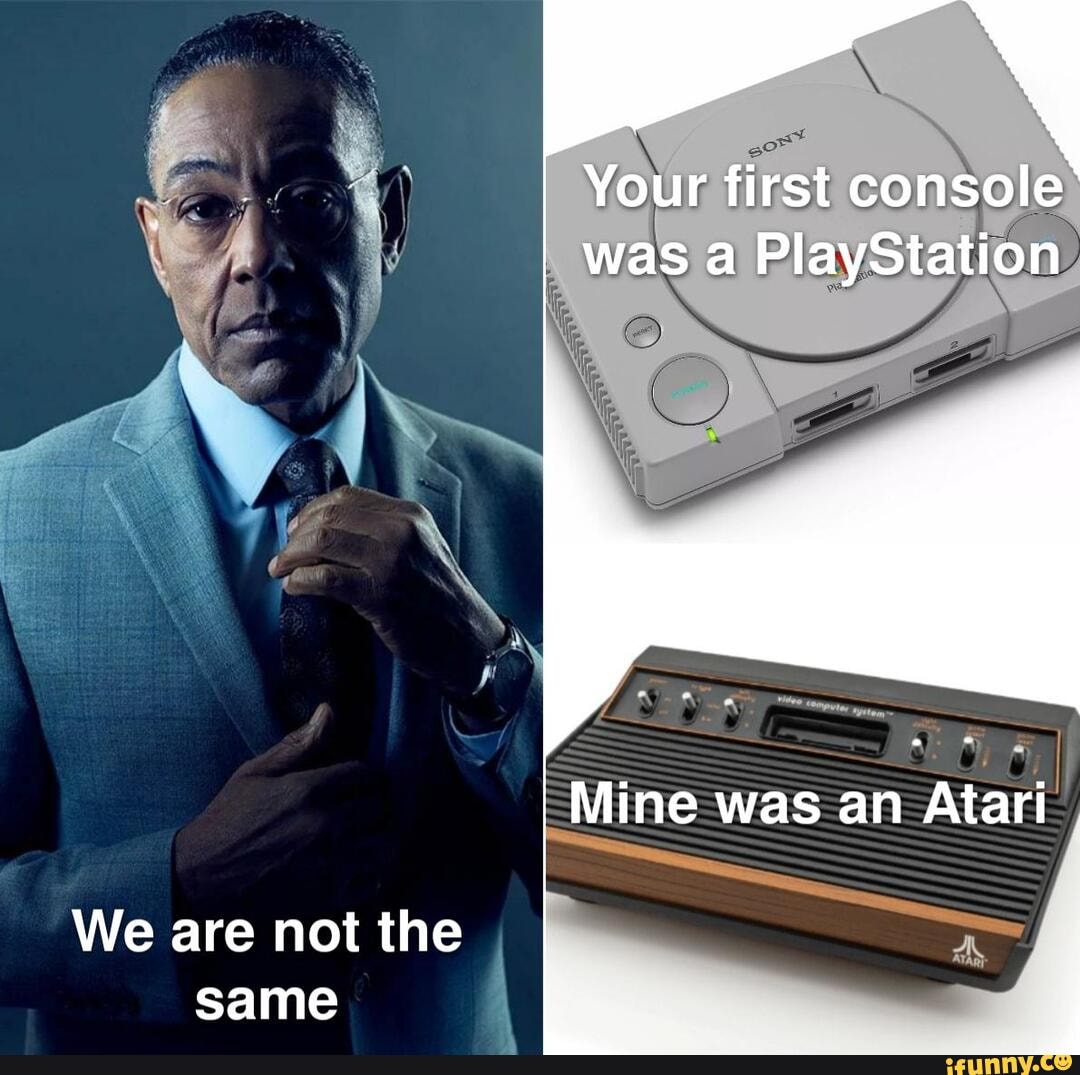 Your first console was a PlayStation Mine was an Atari We are not the ...