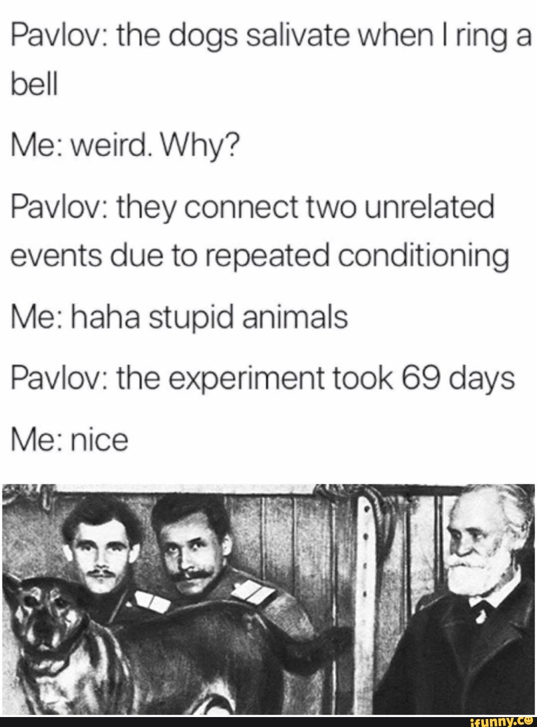 Pavlov: the dogs salivate when ring a bell Me: weird. Why? Pavlov: they ...