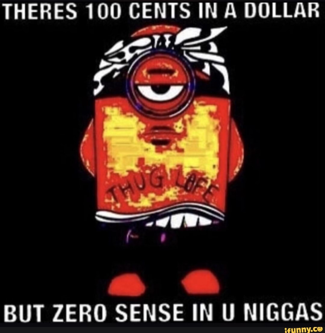 Theres 100 Cents In A Dollar Mad But Zero Sense In U Niggas Ifunny