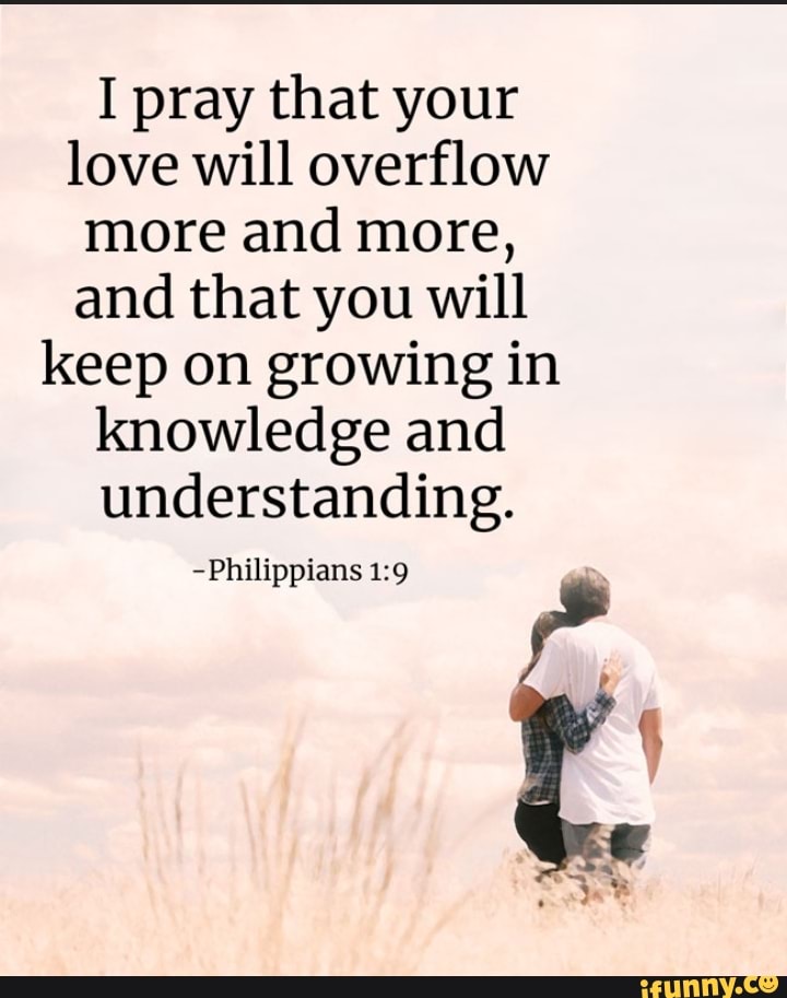 I pray that your love will overflow more and more, and that you will keep on growing in ...