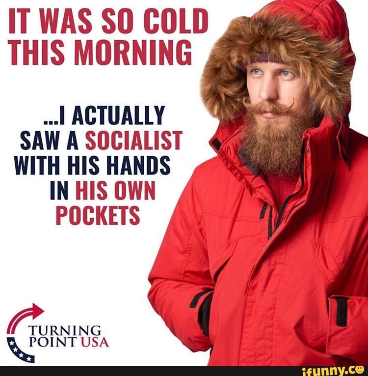 IT WAS SO COLD THIS MORNING ...I ACTUALLY SAW A SOCIALIST WITH HIS ...